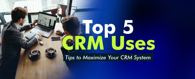 Top 5 CRM Uses: Tips to Maximize Your CRM System